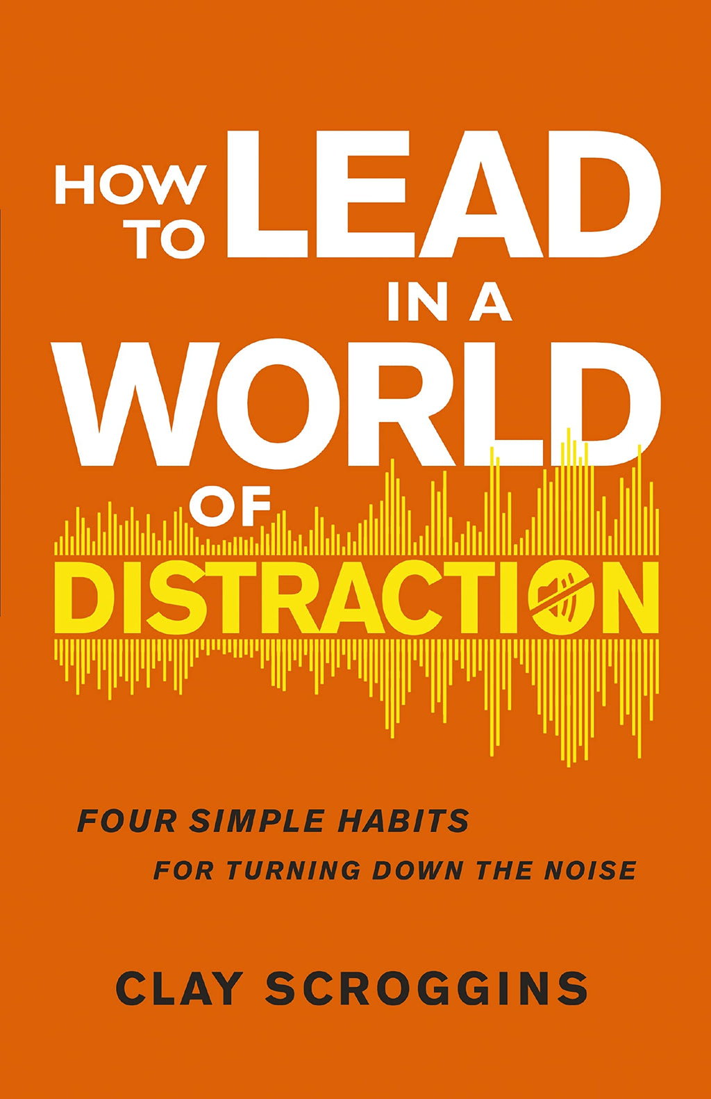 How to Lead in a World of Distraction: Four Simple Habits for Turning